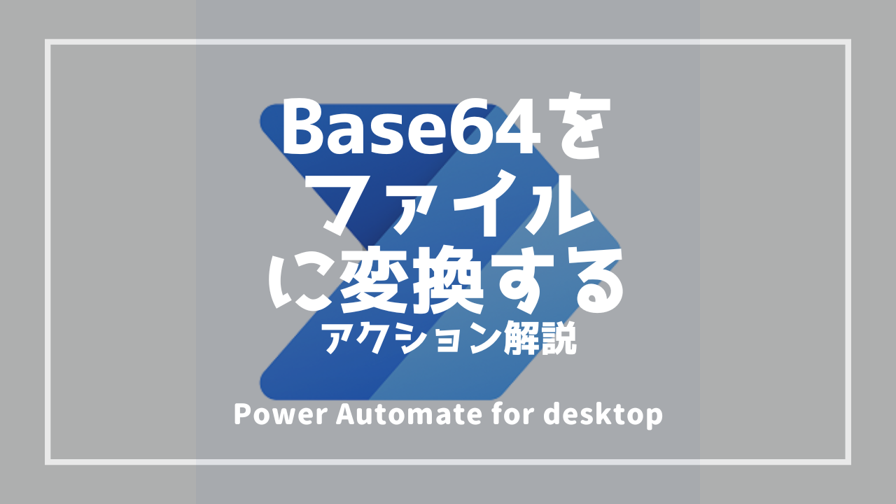 Base64 をファイルに変換する アクションの使い方【Power Automate for desktop】 - DXで業務効率化ブログ